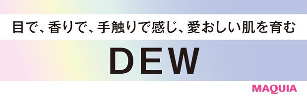 目で、香りで、手触りで感じ、愛おしい肌を育む【イトーーク 最終回 DEW】（MAQUIA ONLINE）